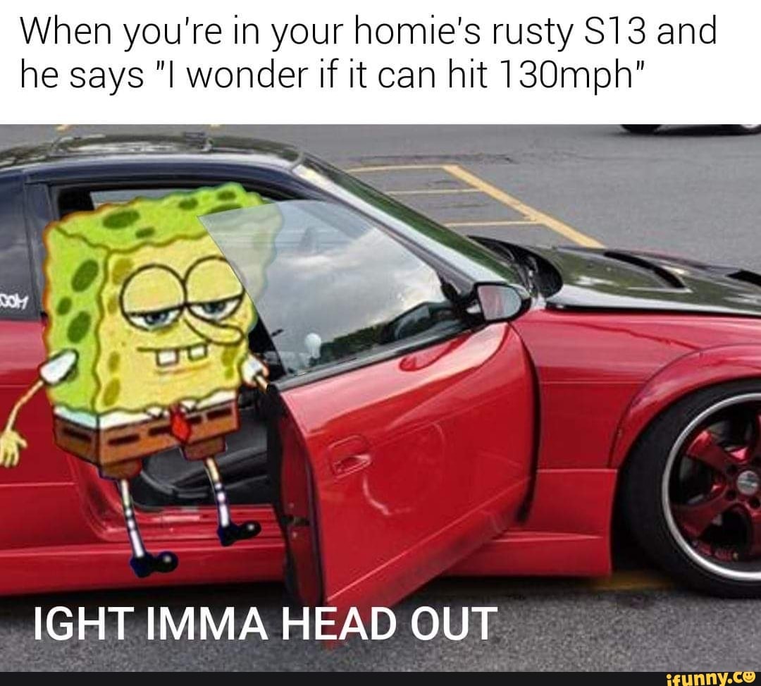 When you're in your homie's rusty S13 and he says "I wonder if it can ...