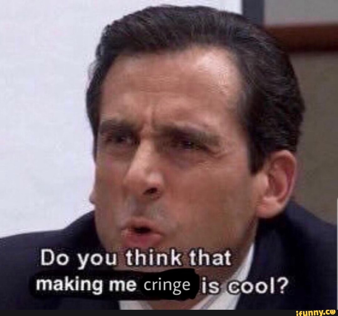 Do you think that making me cringe is Cool? - iFunny