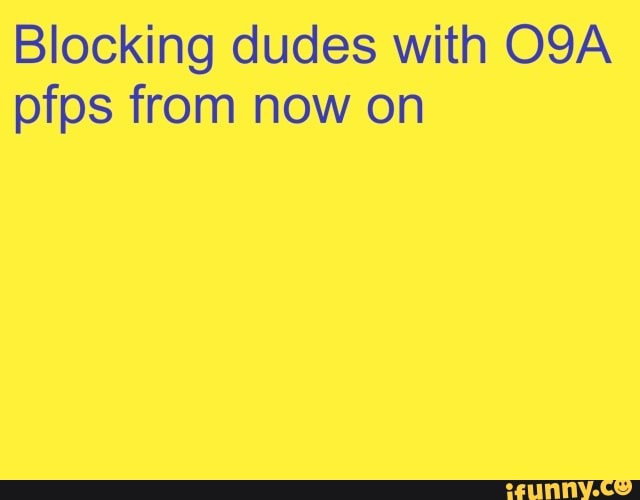 Blocking dudes with O9A pfps from now on - iFunny