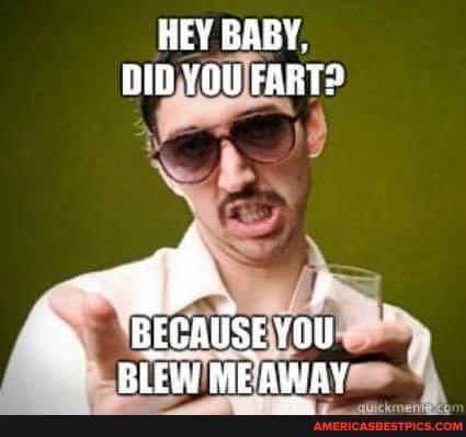 HEY BABY. DID YOU FART? BECAUSE You BIW MERINAY - America’s best pics ...