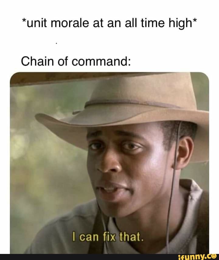 *unit morale at an all time high* Chain of command: I can fix that ...