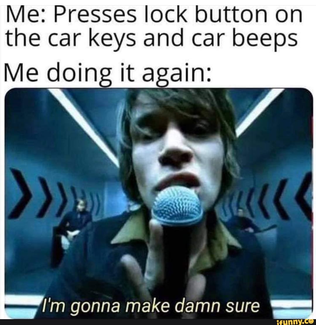 Me: Presses lock button on the car keys and car beeps Me doing it again ...