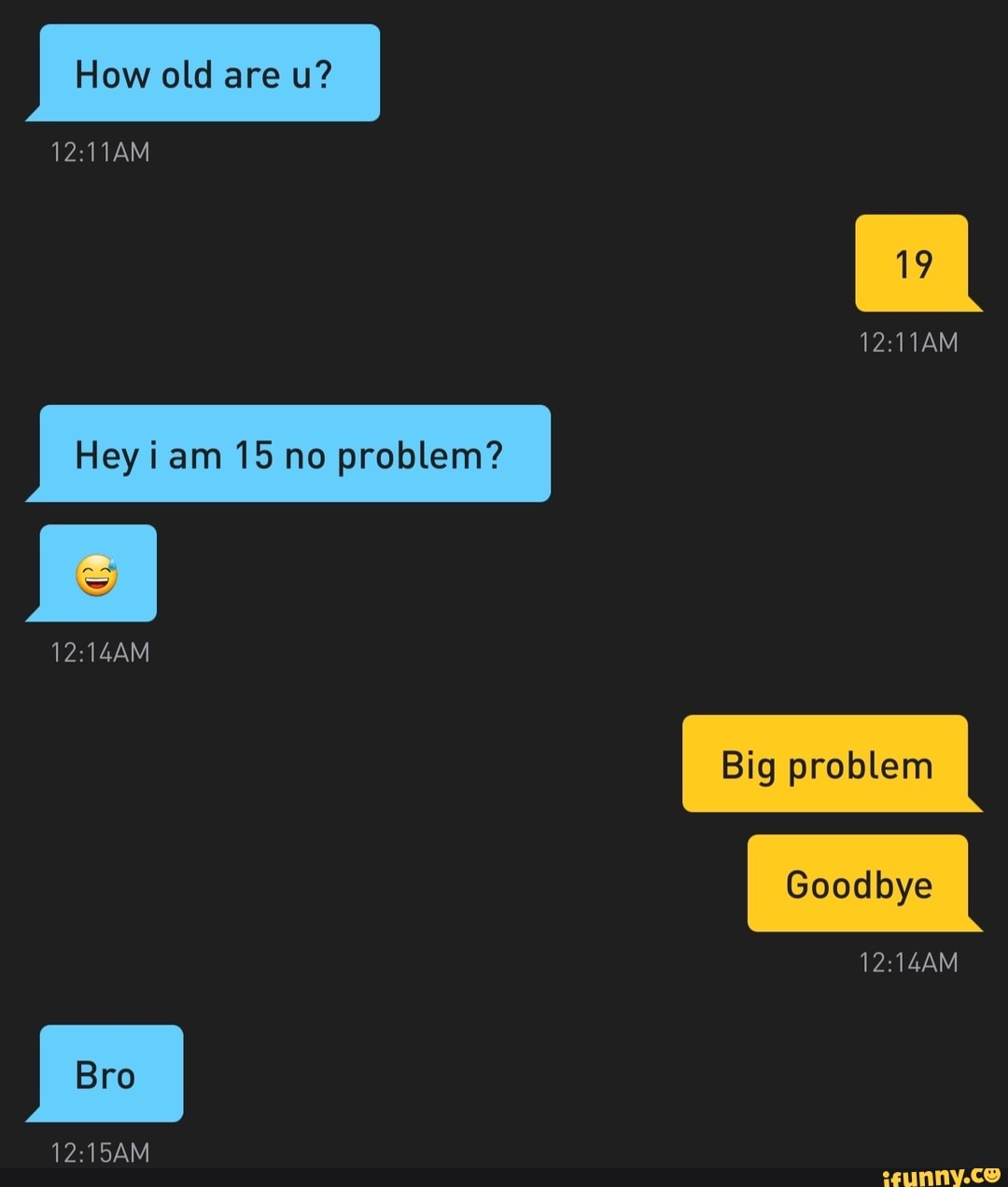 How old are u? Hey iam 15 no problem? Bro Big problem Goodbye - iFunny