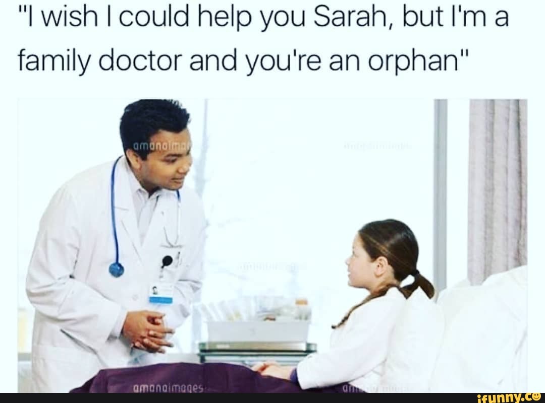 "I wish I could help you Sarah, but I'm a family doctor and you're an ...