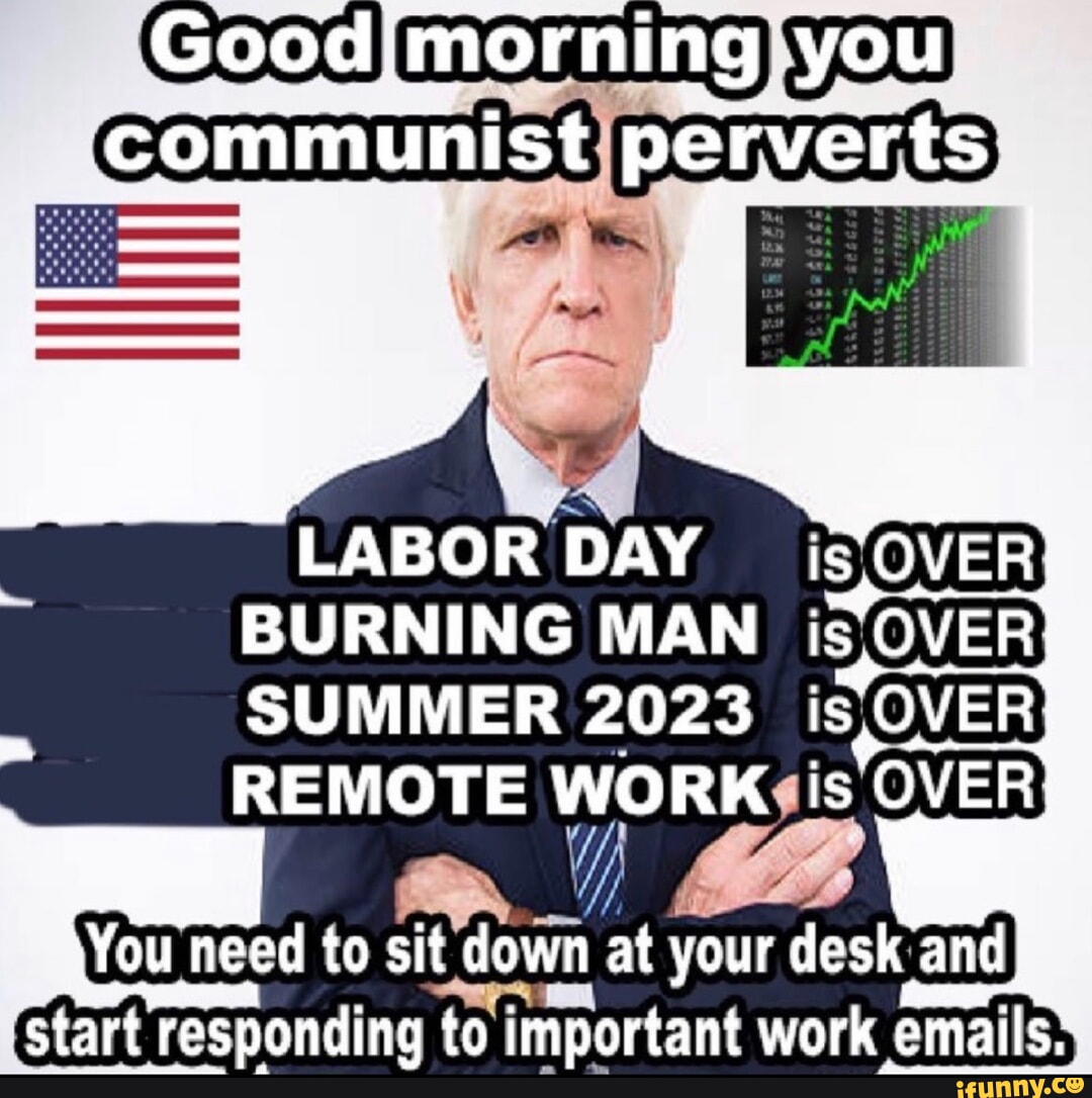 Good morning you communist perverts LABOR DAY I BURNING MAN is, OVER ...