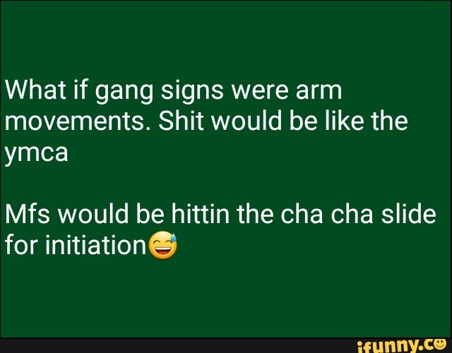 What if gang signs were arm movements. Shit would be like the ymca Mfs ...