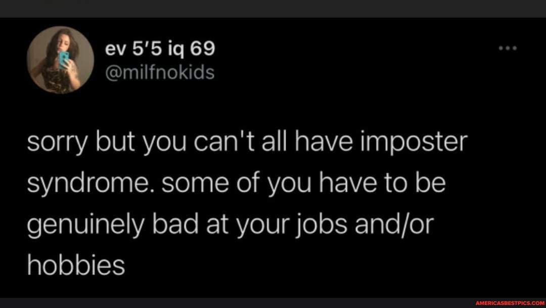 Sorry but you can't all have imposter syndrome. some of you have to be ...