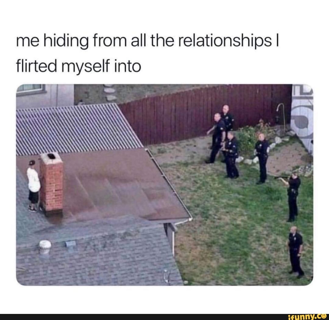 Me hiding from all the relationships I ﬂirted myself into - iFunny