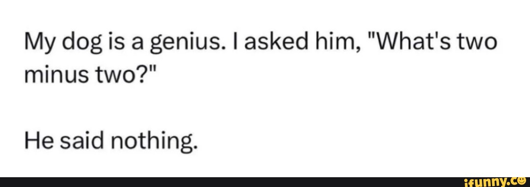 My dog is a genius. I asked him, "What's two minus two?" He said ...