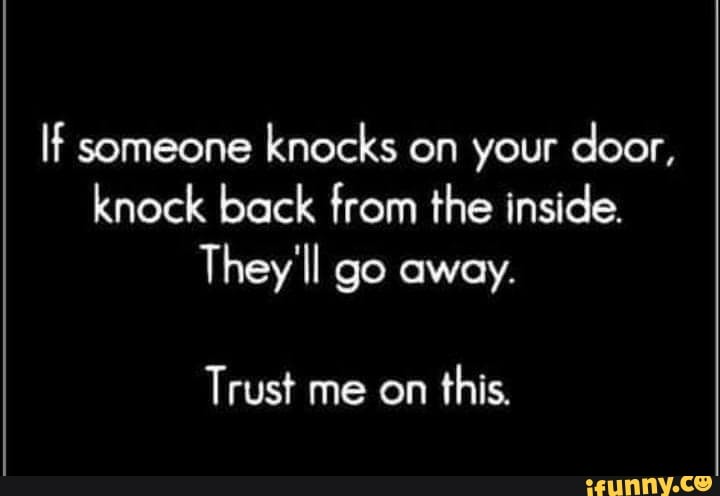 If someone knocks on your door, knock back from the inside. They'll go ...