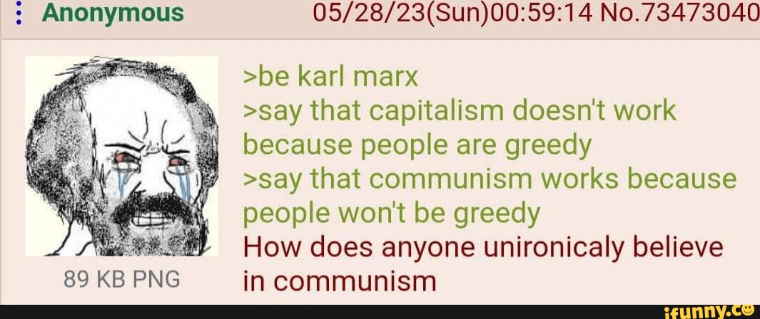 Anonymous No. 73473040 >be karl marx >say that capitalism doesn't work ... Anonymous No. 73473040 >be karl marx >say that capitalism doesn't work ...