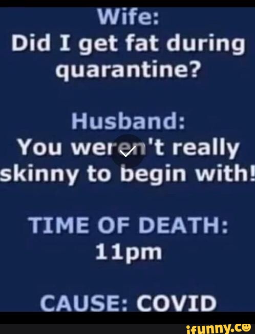 Wife: Did I get fat during quarantine? Husband: You weren't really ...