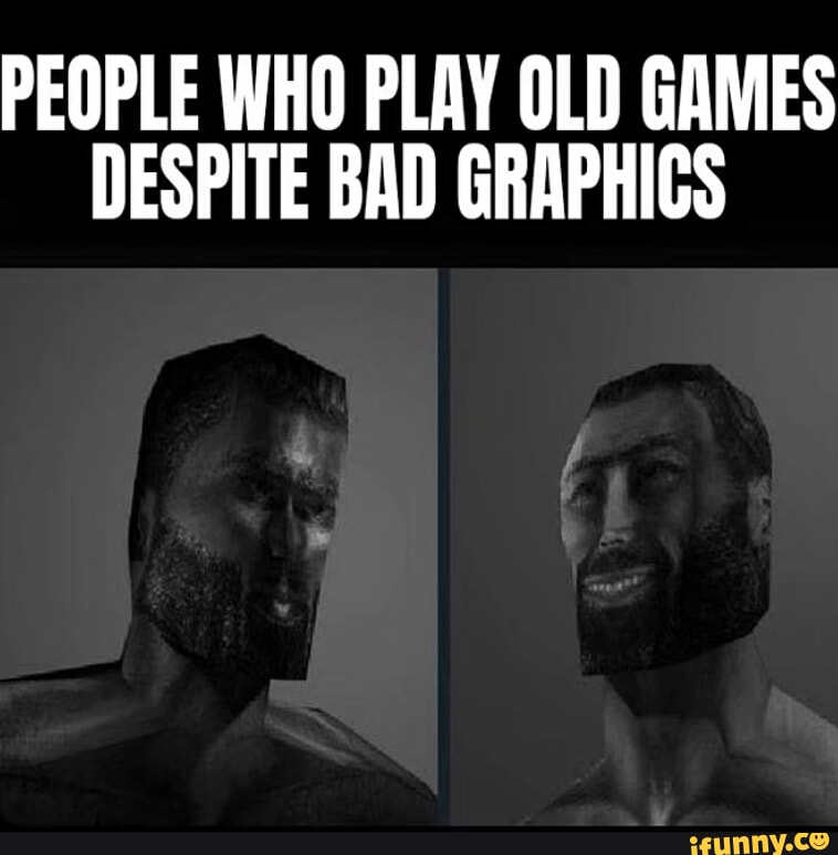 PEOPLE WHO PLAY OLD GAMES DESPITE BAD GRAPHICS - iFunny