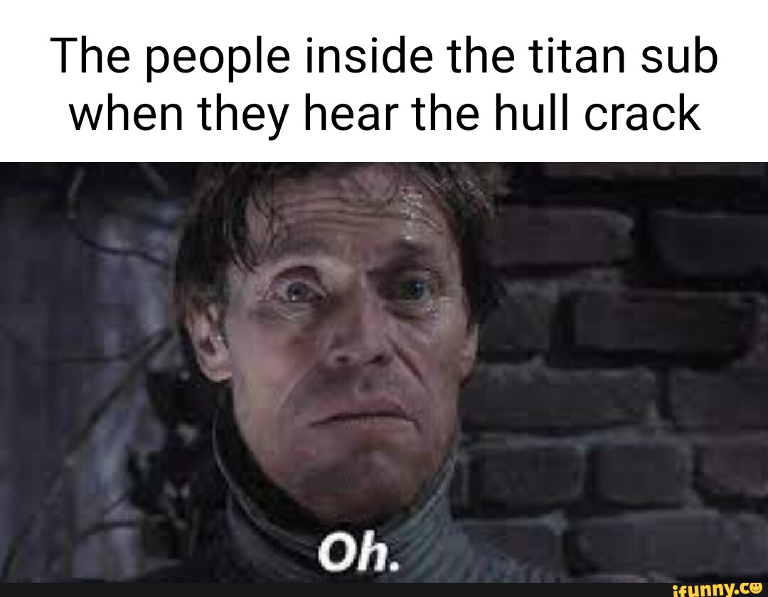 The people inside the titan sub when they hear the hull crack Oh. - iFunny