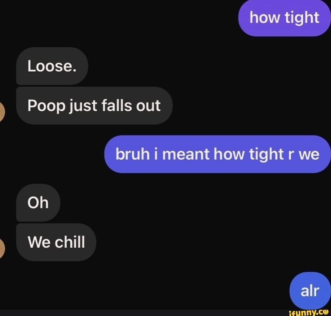 How tight Loose. Poop just falls out meant how tight r we Oh We chill ...