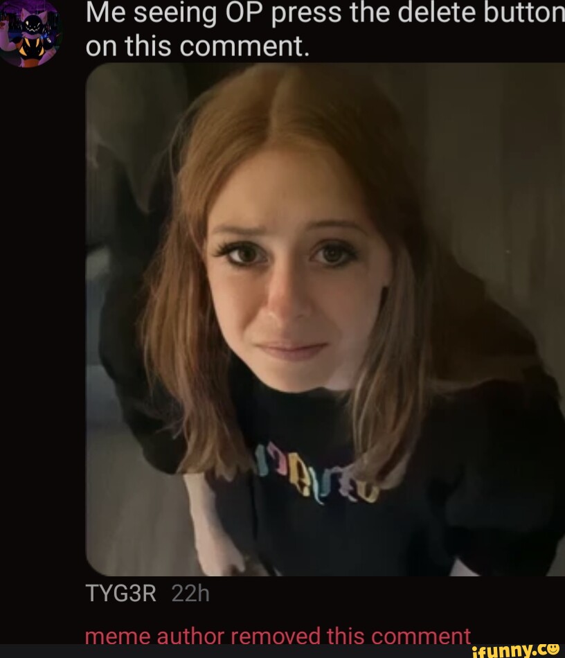 Me seeing OP press the delete button on this comment. TYG3R meme author ...