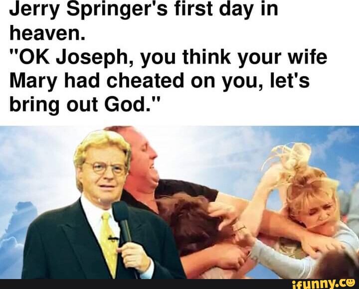 Jerry Springer's first day in heaven. "OK Joseph, you think your wife ...