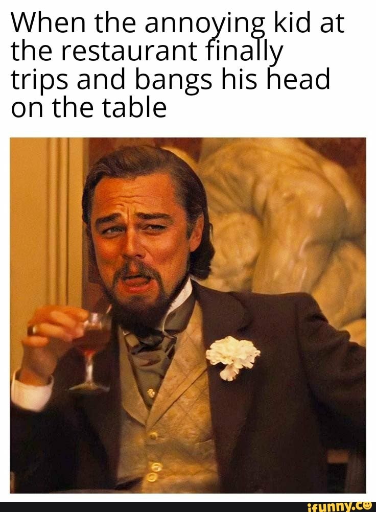 When the annoying kid at the restaurant finally trips and bangs his ...
