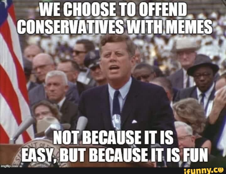 WE CHOOSE TO OFFEND CONSERVATIVES WITH MEMES NOT BECAUSE ITIS EASY, BUT ...