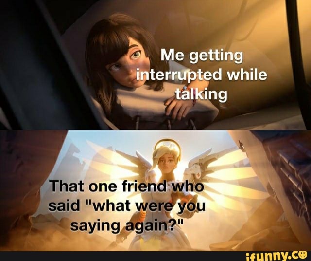 Me getting interrupted while talking That one friend who were you said ...