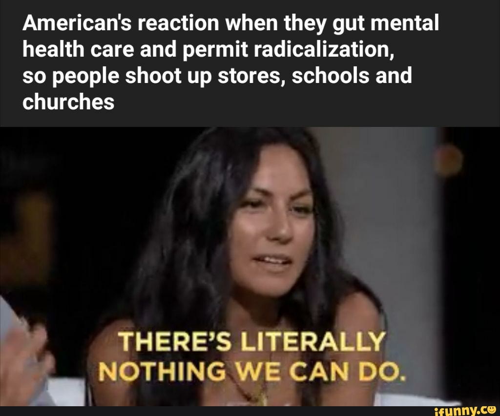 American's reaction when they gut mental health care and permit ...