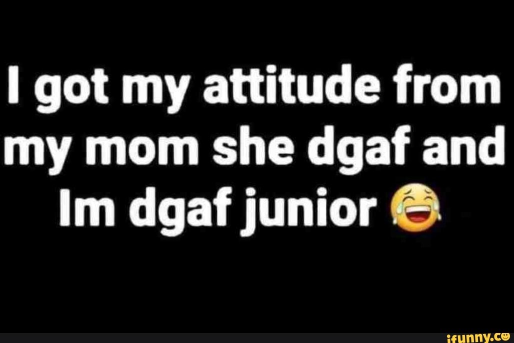 Got my attitude from my mom she dgaf and Im dgaf junior - iFunny