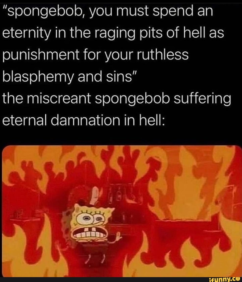"spongebob, you must spend an eternity in the raging pits of hell as ...