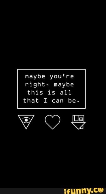 Maybe you're right, maybe that I can be. - iFunny