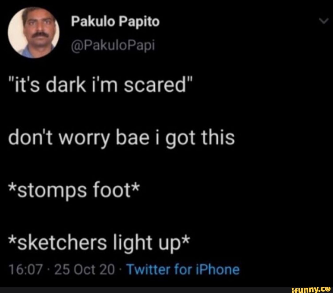 Pakulo Papito @PakuloPapi "it's dark i'm scared" don't worry bae i got ...