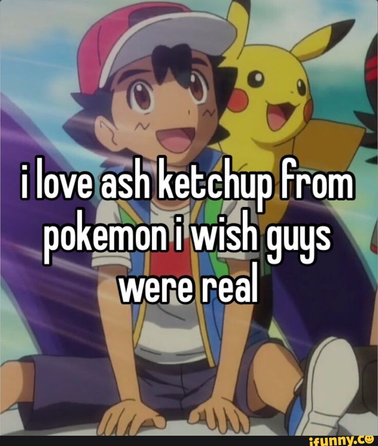 Ilove ash ketchup From pokemon i wish quys were real - iFunny
