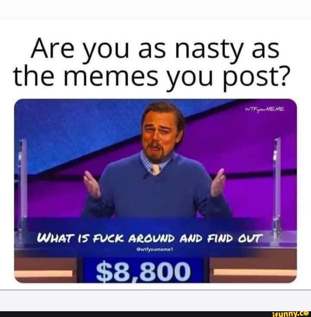 Are YOU as nasty as the memes you post IS 800 - iFunny