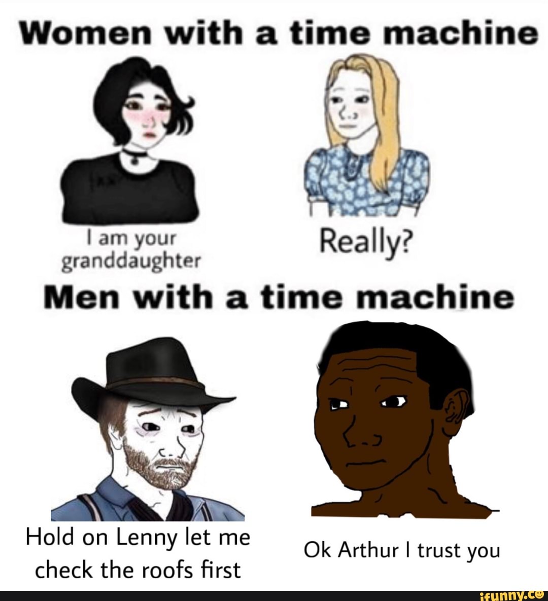 Women with a time machine Really? am your granddaughter Men with a time ...