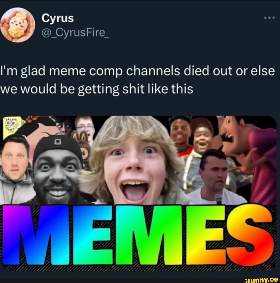 Cyrus _CyrusFire_ I'm glad meme comp channels died out or else we would ...
