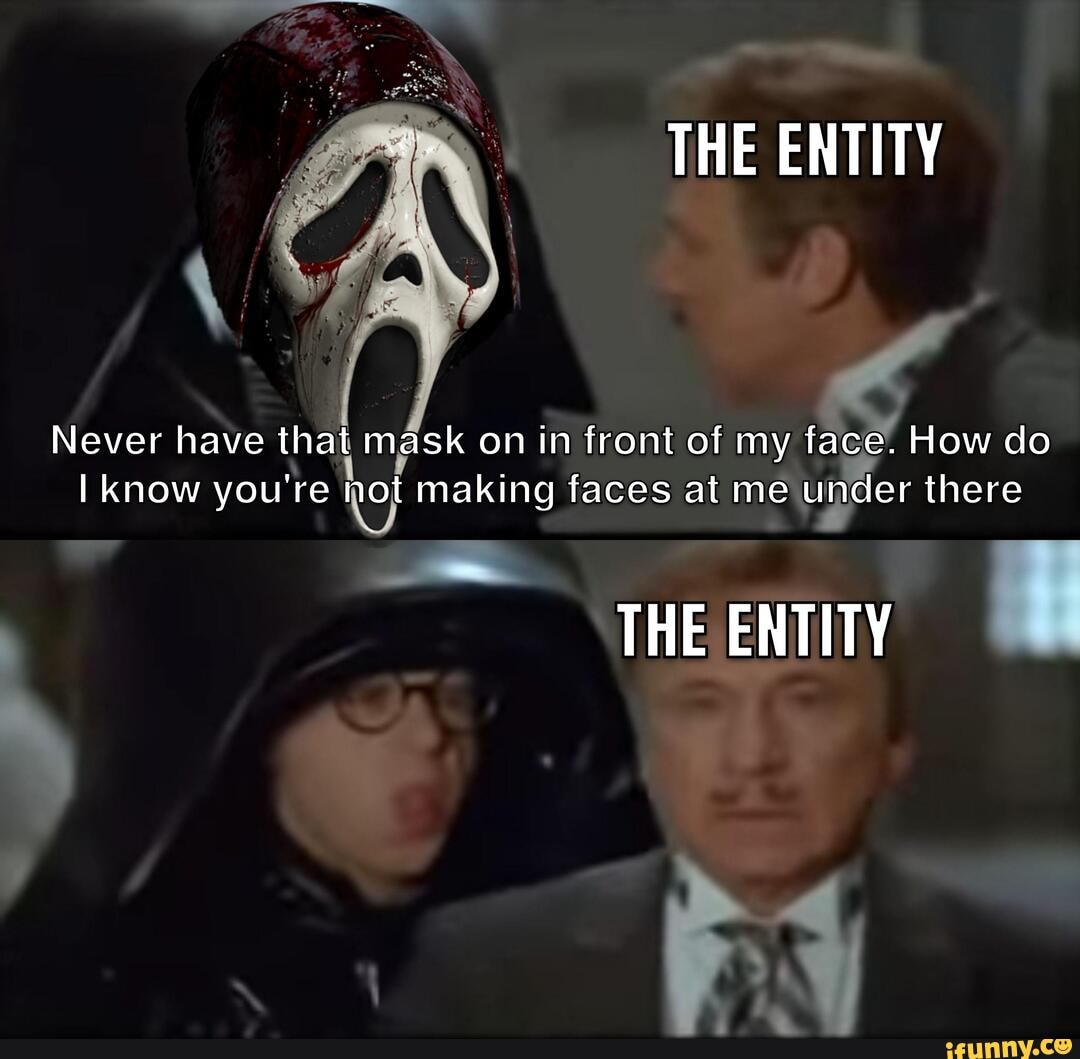 THE ENTITY Never have that mask on in front of my face. How do know you ...