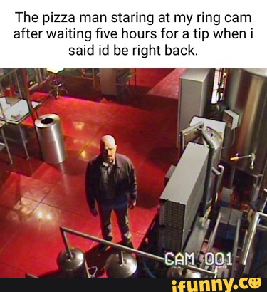 The pizza man staring at my ring cam after waiting five hours for a tip ...