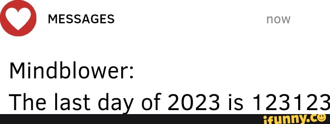 MESSAGES now Mindblower: The last day of 2023 is 123123 - iFunny