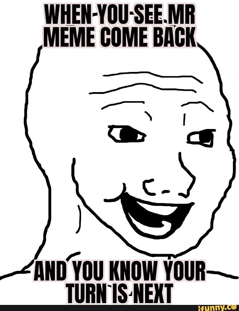 WHEN-YOU-SEE.MR MEME COME BACK AND YOU KNOW YOUR TURN IS-NEXT - iFunny