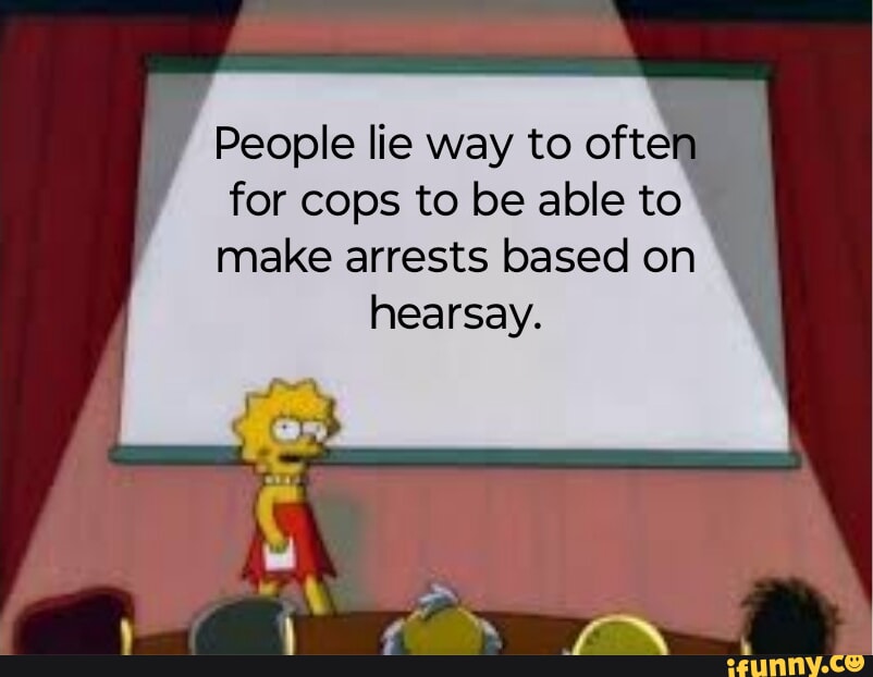 People lie way to often for cops to be able to make arrests based on ...