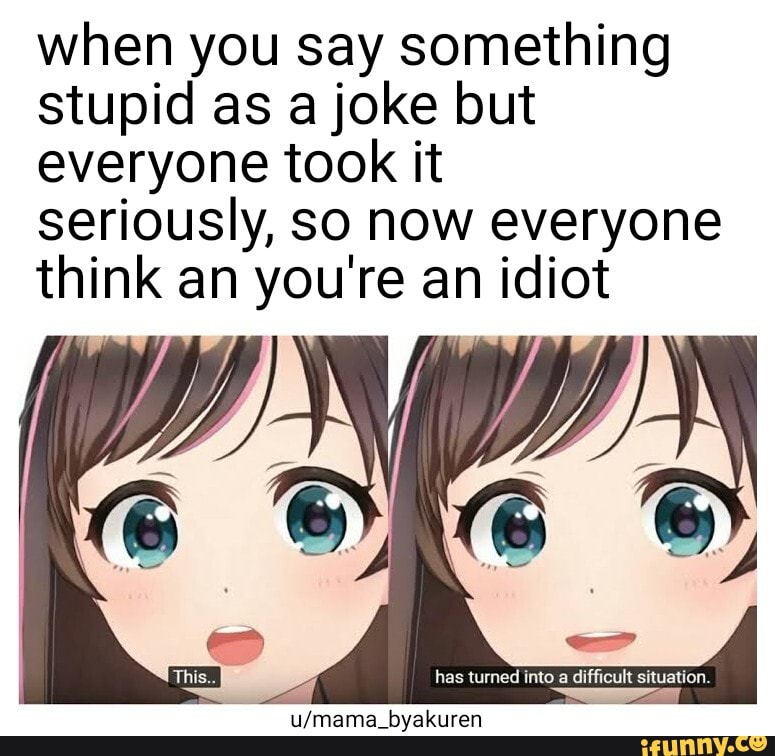 When you say something stupid as a joke but everyone took it seriously ...