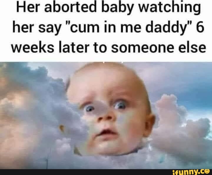 Aborted baby her say "cum in me daddy" 6 weeks later to someone else ...
