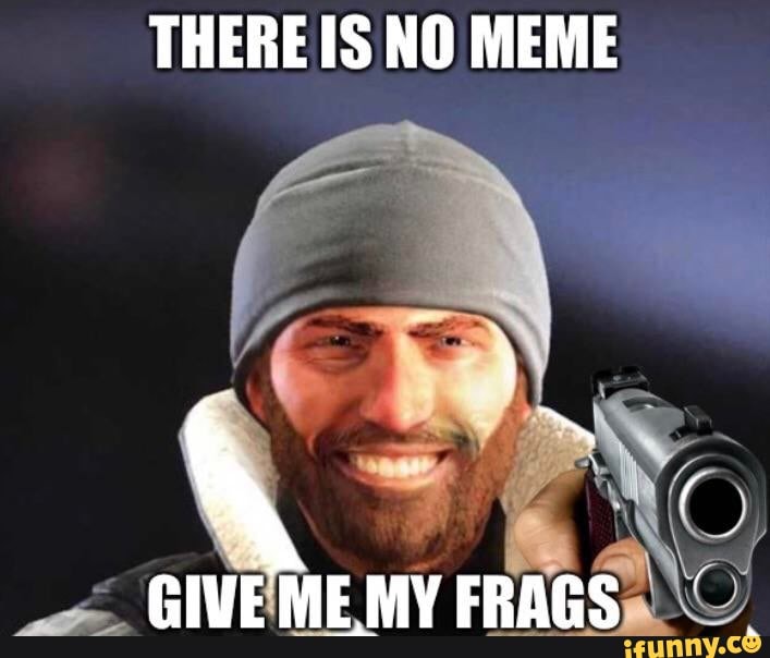 THERE IS NO MEME GIVE ME MY FRAGS - iFunny