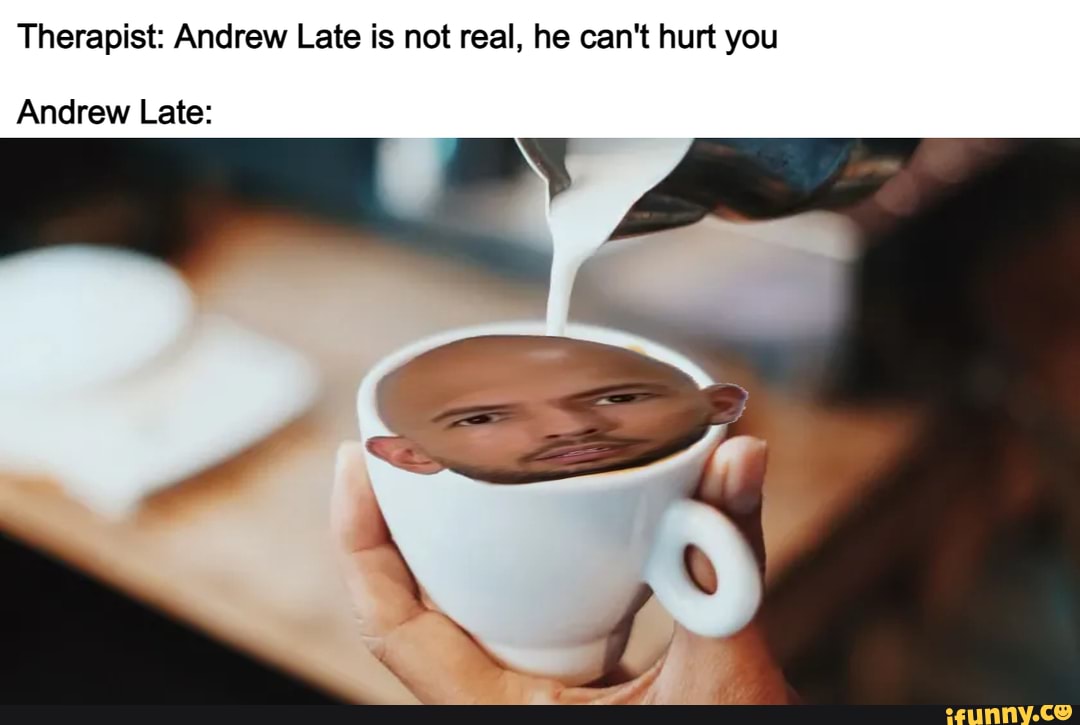Therapist: Andrew Late is not real, he can't hurt you Andrew Late: - iFunny