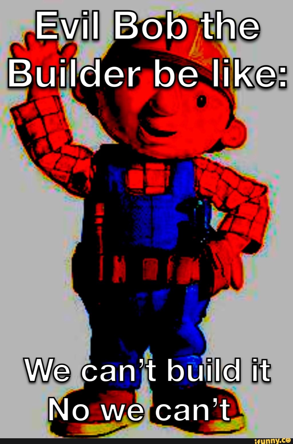 Evil Bob the Builder be like: We can't build tt No we cant - iFunny