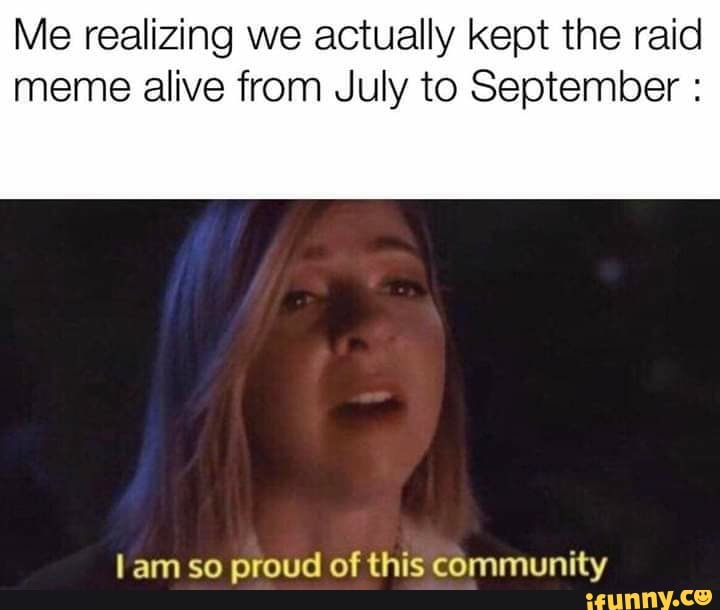 Me realizing we actually kept the raid meme alive from July to ...