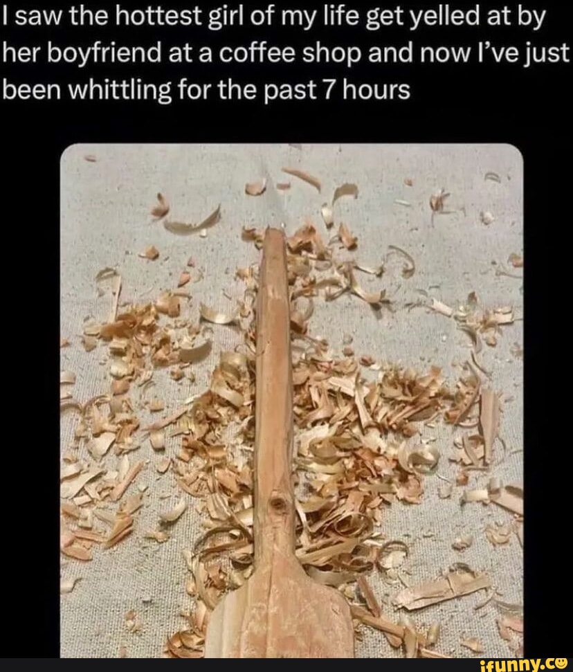 Whittling memes. Best Collection of funny Whittling pictures on iFunny