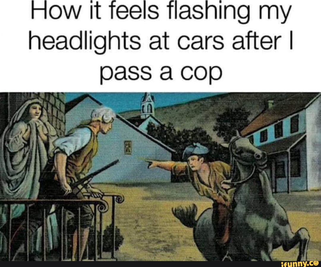 Ow It feels flashing my headlights at cars after I pass a cop I - iFunny