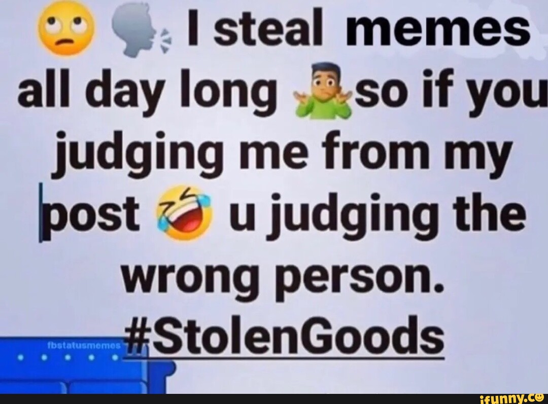 [steal memes all day long ,>.so if you judging me from my post u ...