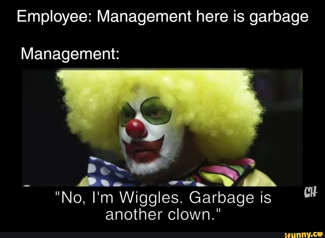 Employee: Management here is garbage Management: Ma "No, I'm Wiggles ...