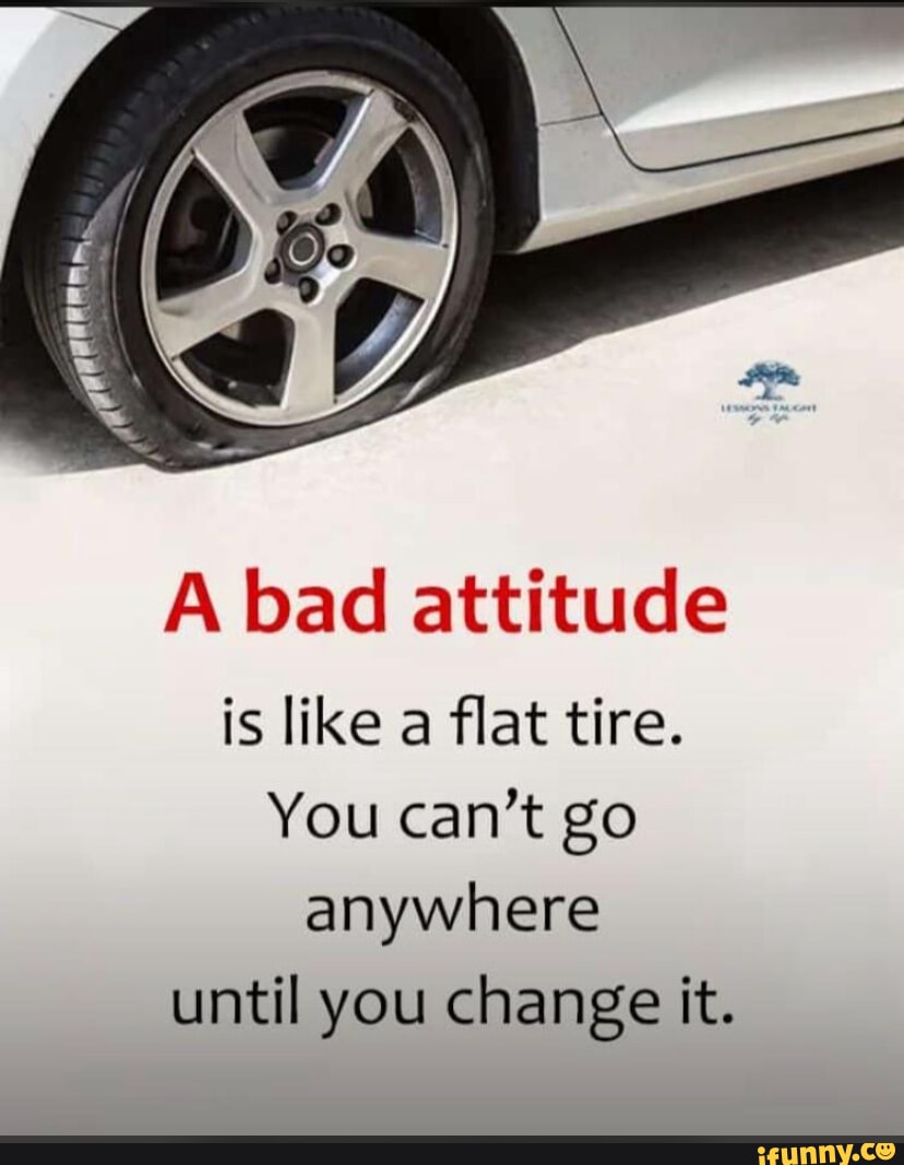 A bad attitude is like a flat tire. You can't go anywhere until you ...