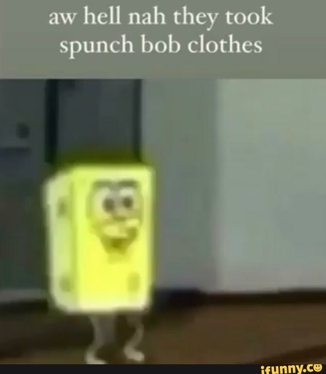 Aw hell nah they took spunch bob clothes - iFunny